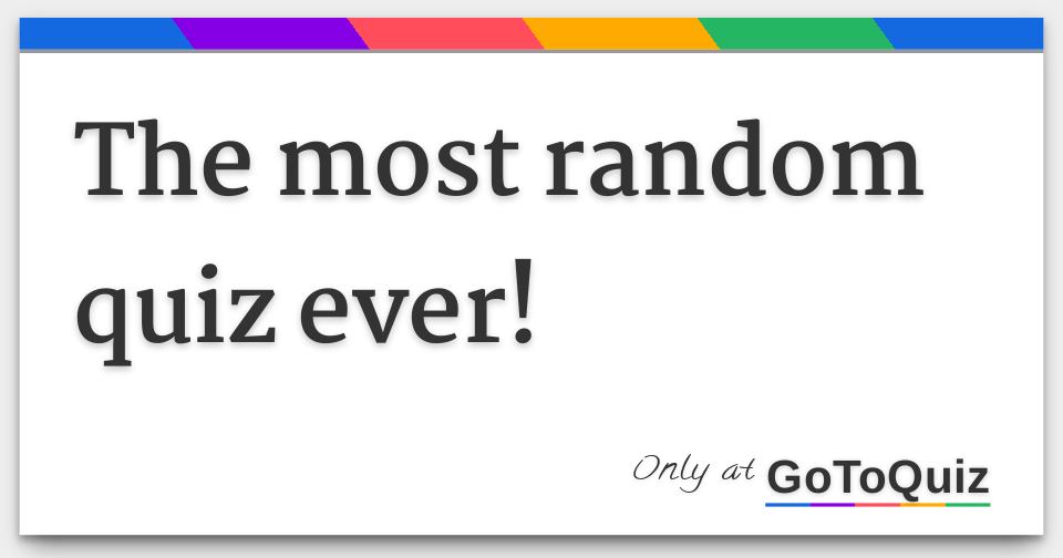 The most random quiz ever!