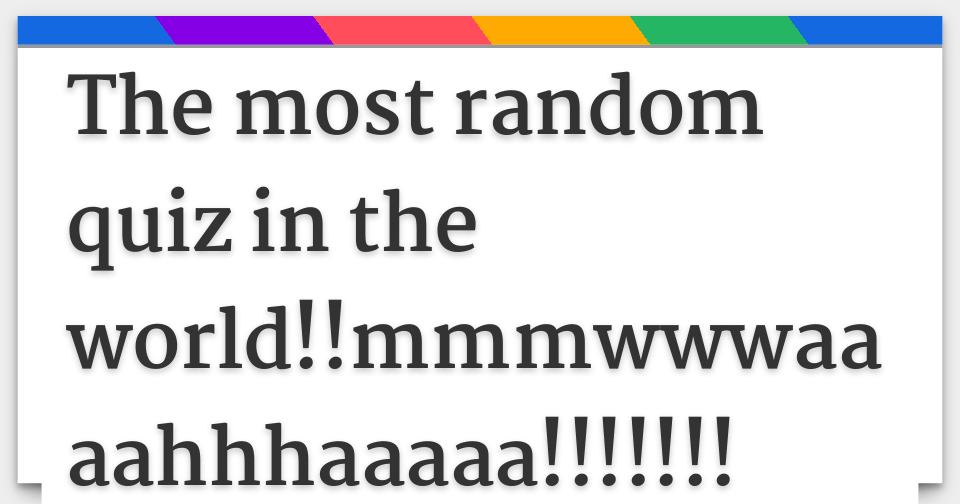 the most random quiz in the world!!mmmwwwaaaahhhaaaaa!!!!!!!