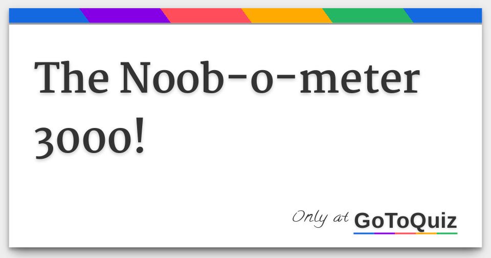 The Noob-o-meter 3000!