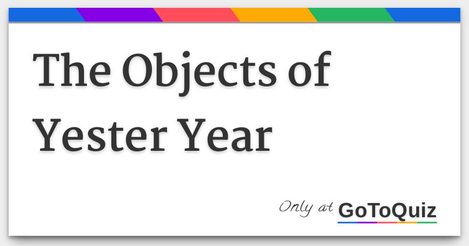 The Objects of Yester Year