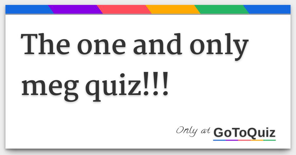 the one and only meg quiz!!!