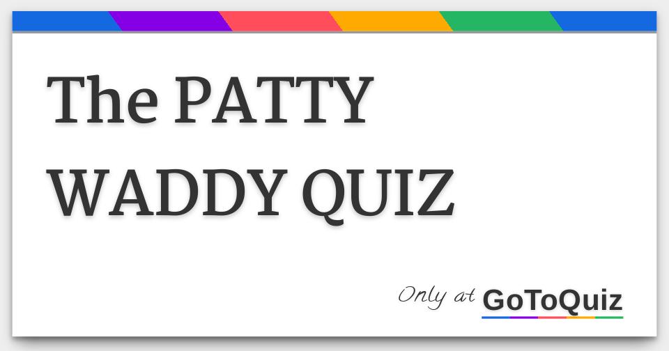 Results: The PATTY WADDY QUIZ
