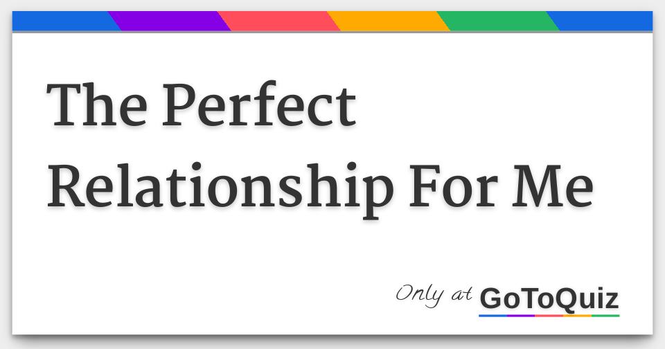 The Perfect Relationship For Me
