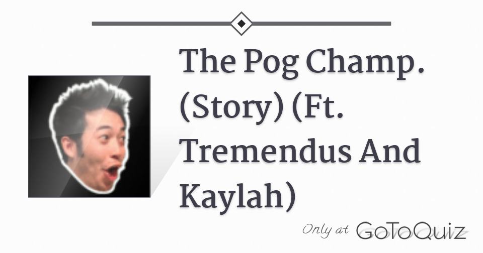 The Pog Champ. (Story) (Ft. Tremendus And Kaylah)