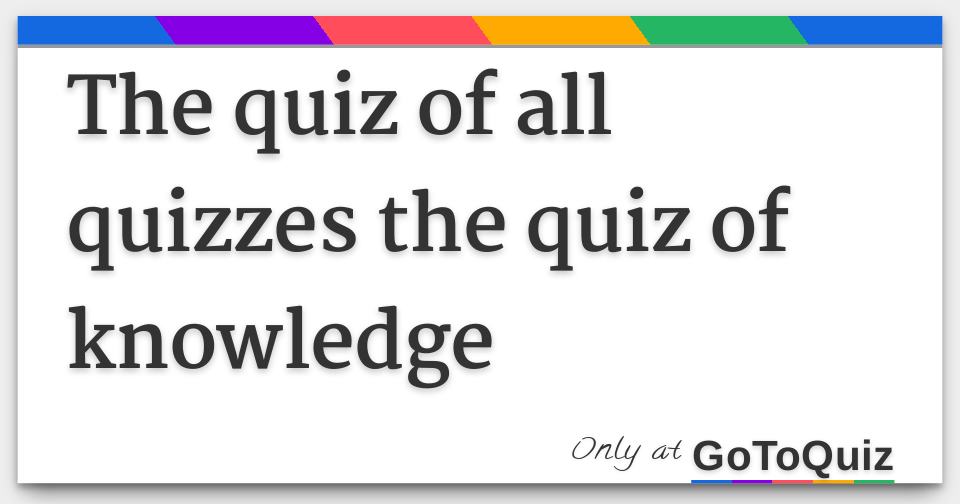 The quiz of all quizzes the quiz of knowledge
