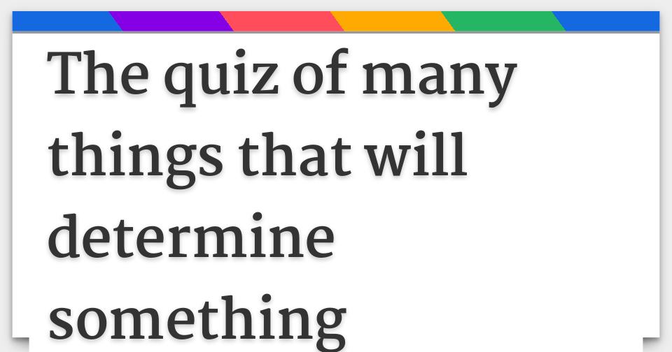The quiz of many things that will determine something