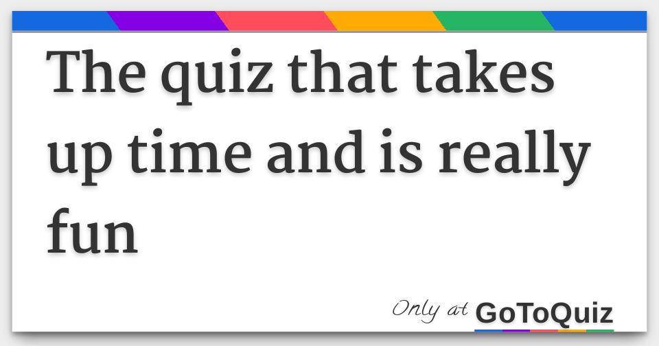 Results: The quiz that takes up time and is really fun