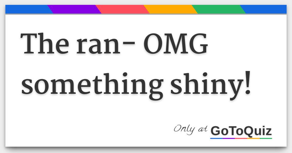 the ran- OMG something shiny!
