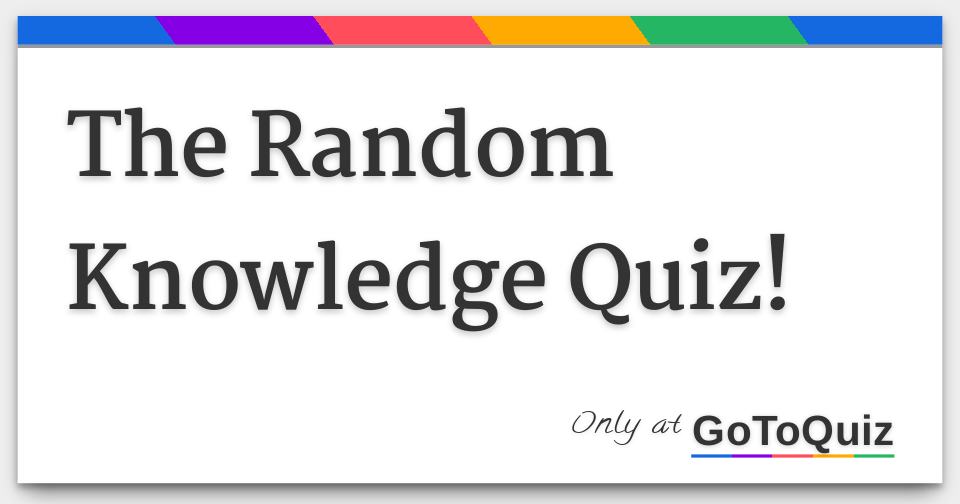 The Random Knowledge Quiz!