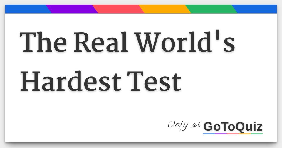 The Real World s Hardest Test The Real World s Hardest Test