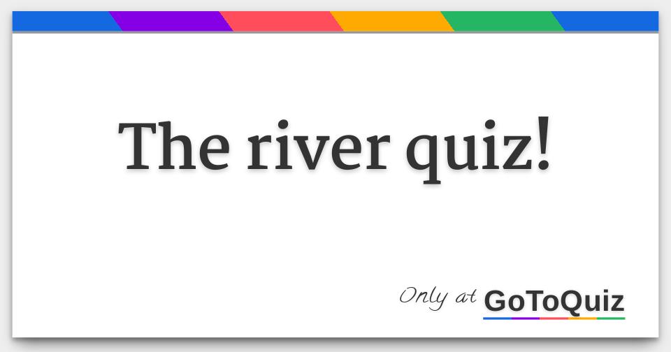 The river quiz!