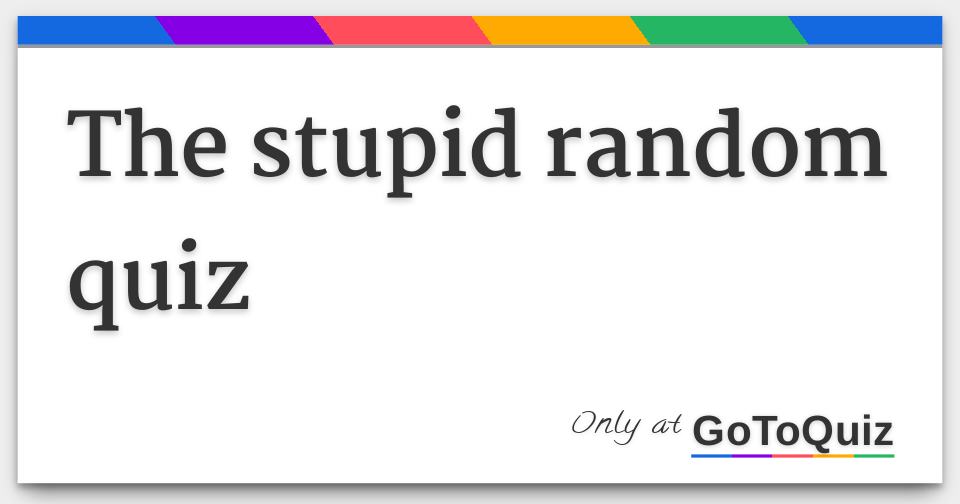 the stupid random quiz