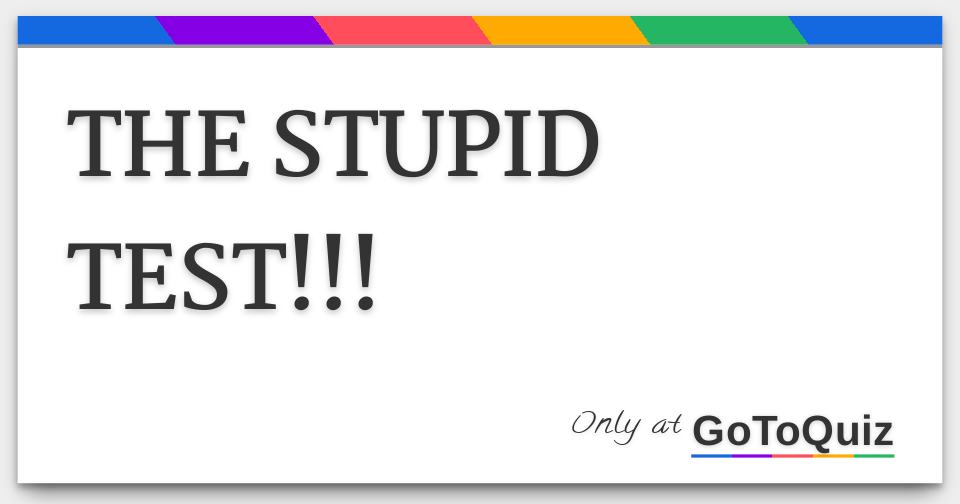 THE STUPID TEST!!!