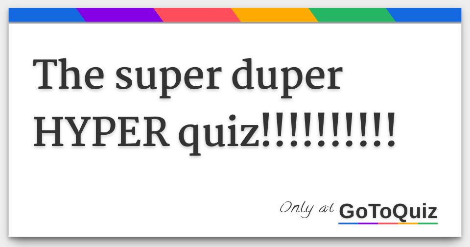 Results: The super duper HYPER quiz!!!!!!!!!!