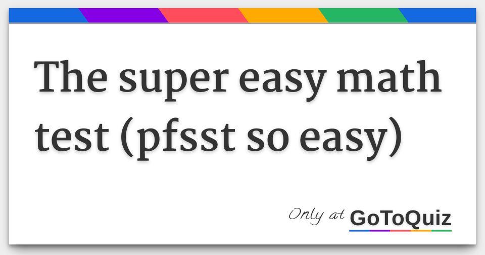 the super easy math test (pfsst so easy)