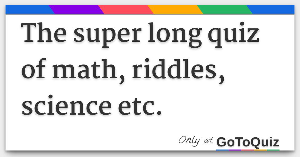 The super long quiz of math, riddles, science etc.