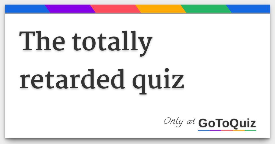 The totally retarded quiz