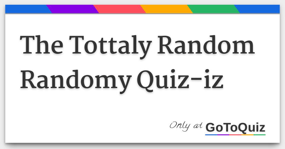The Tottaly Random Randomy Quiz-iz