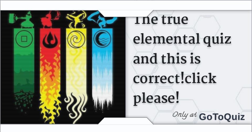 The true elemental quiz and this is correct!click please!