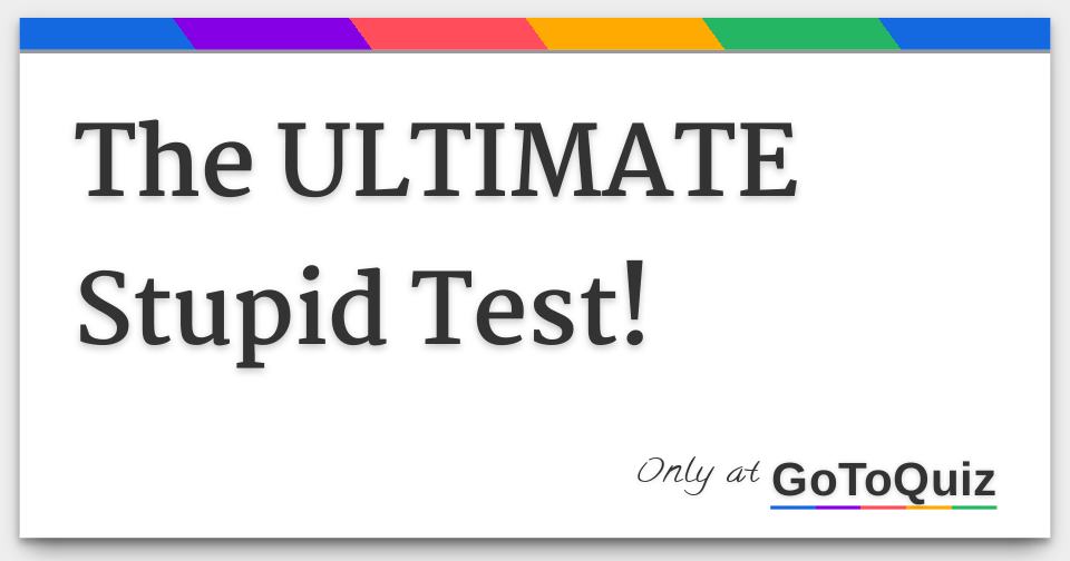 The ULTIMATE Stupid Test!