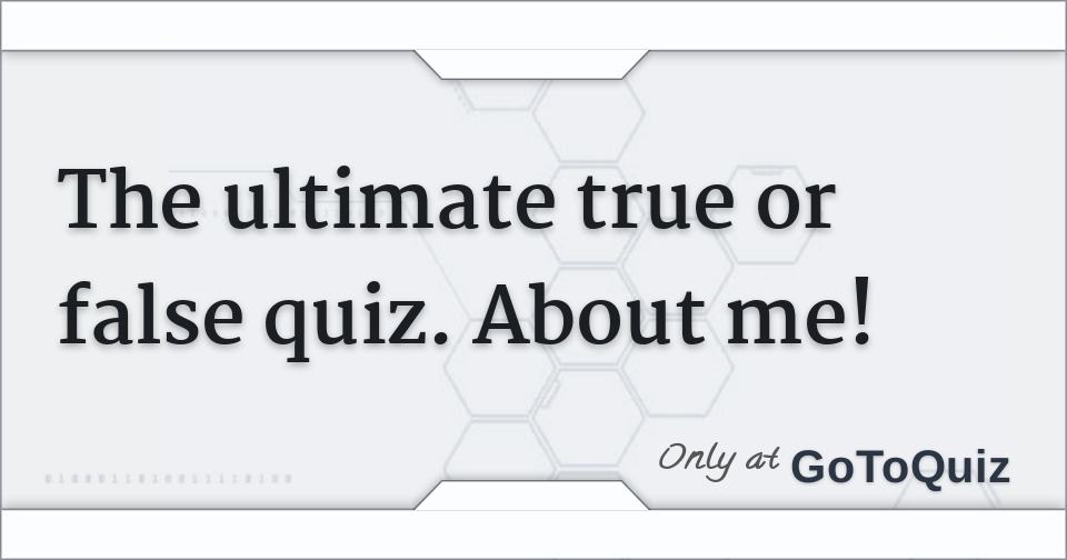 The ultimate true or false quiz. About me!