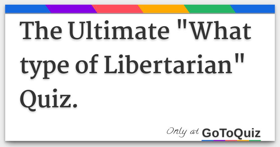 The Ultimate "What type of Libertarian" Quiz.