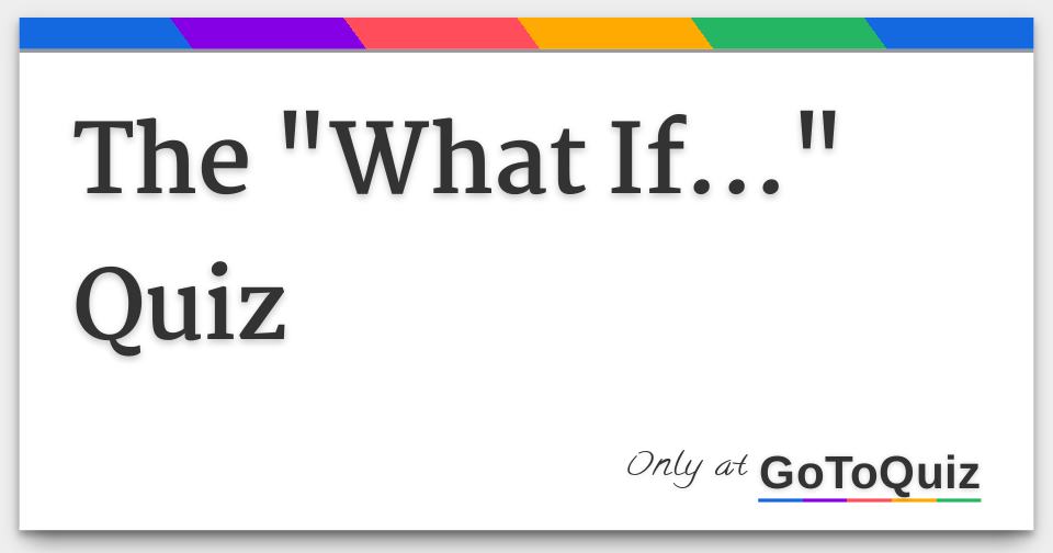 The "What If..." Quiz