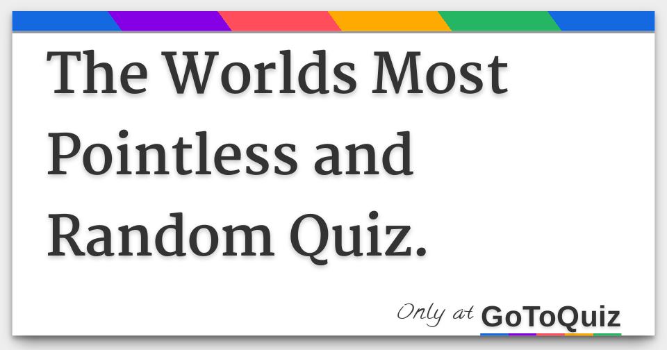 The Worlds Most Pointless and Random Quiz.
