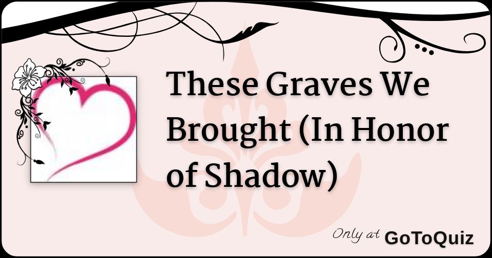 These Graves We Brought (In Honor of Shadow)