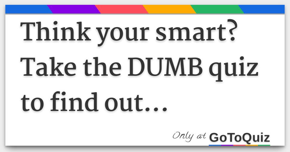 Think your smart? Take the DUMB quiz to find out...