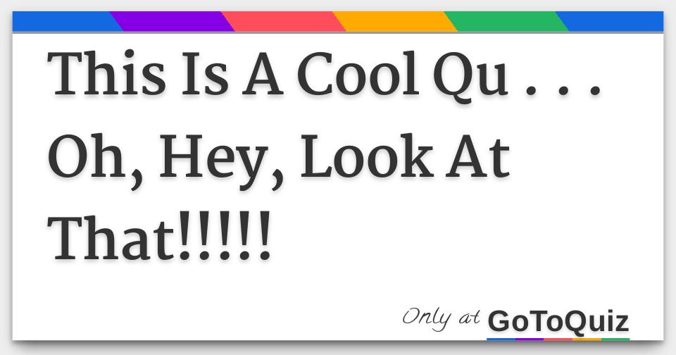 This Is A Cool Qu . . . Oh, Hey, Look At That!!!!!
