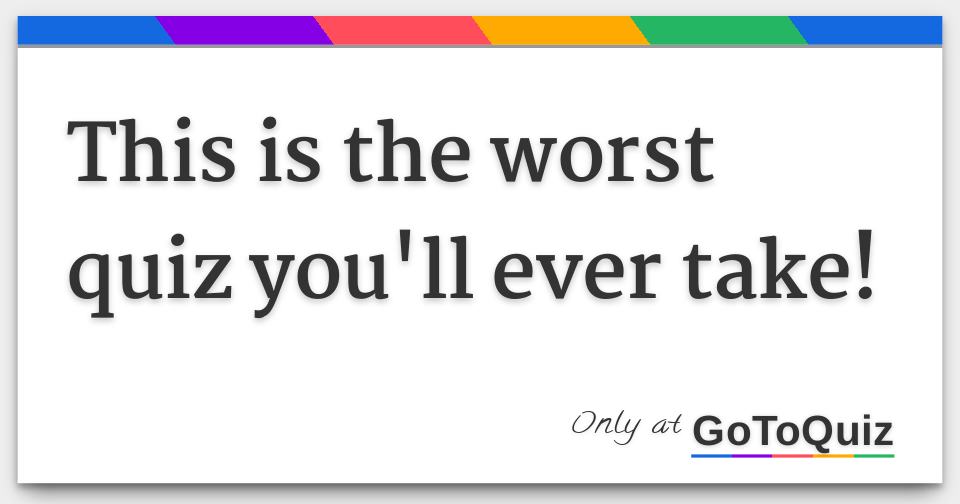 This is the worst quiz you'll ever take!