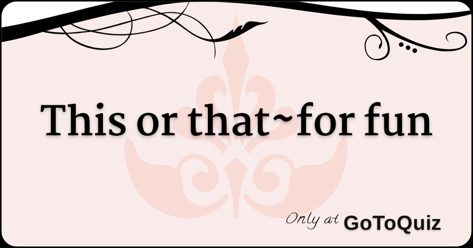 This or that~for fun