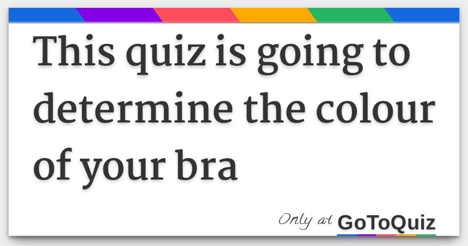 This quiz is going to determine the colour of your bra