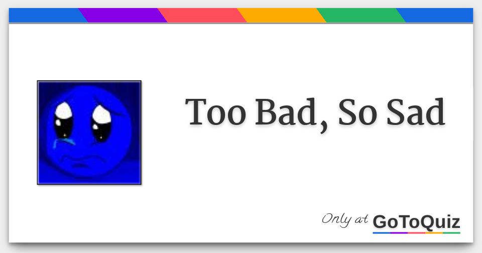 Too Bad, So Sad
