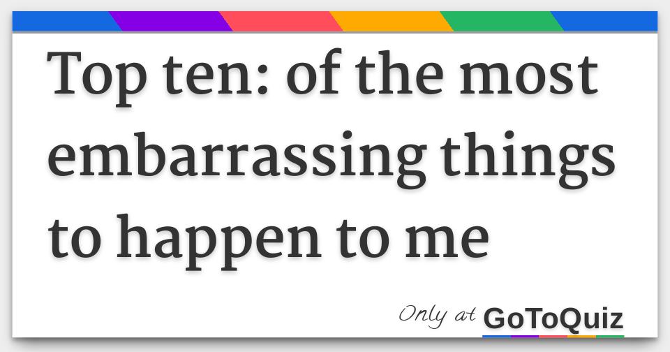 Top ten: of the most embarrassing things to happen to me
