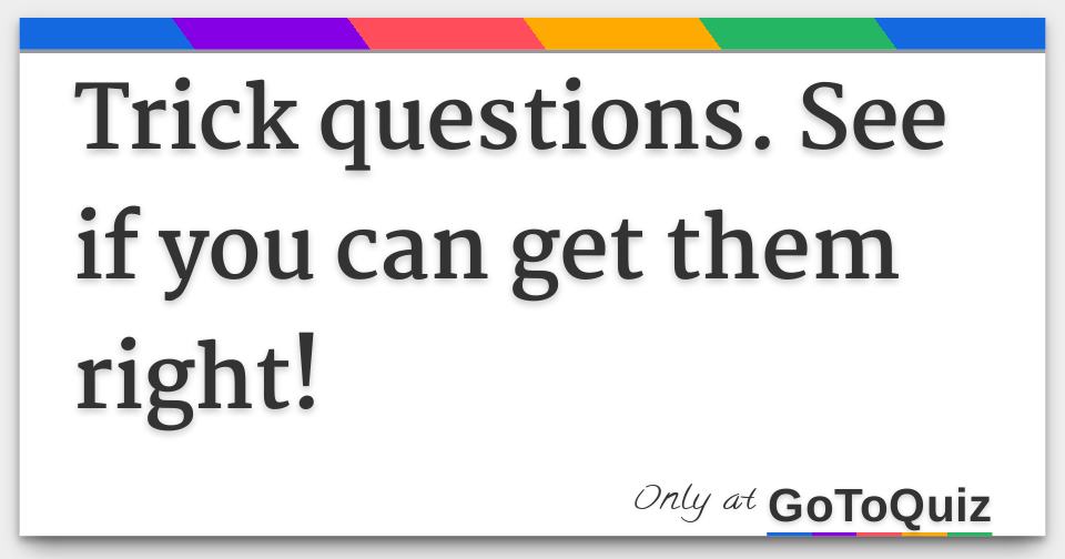 Trick questions. See if you can get them right!