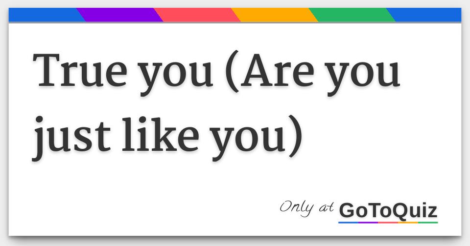 True you (Are you just like you)