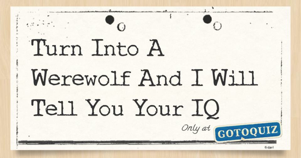 Turn Into A Werewolf And I Will Tell You Your IQ