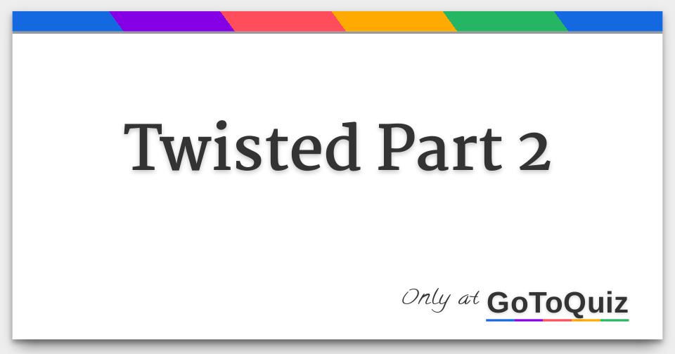 Twisted Part 2