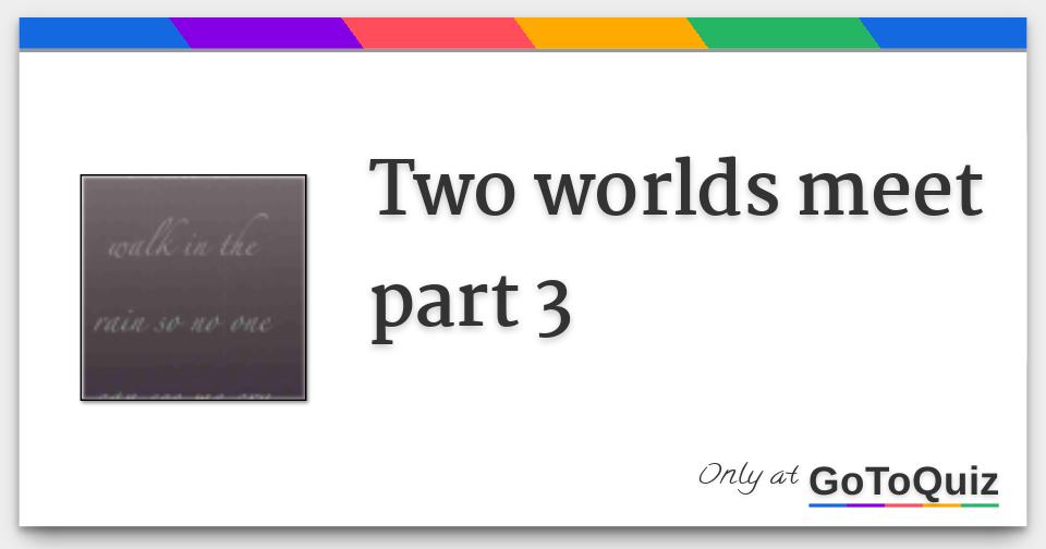 two worlds meet part 3