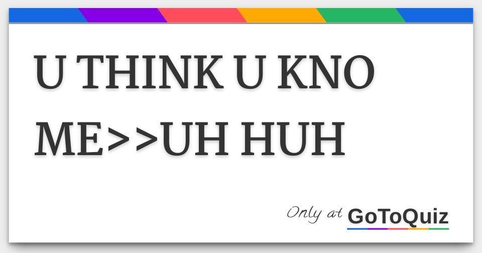 U THINK U KNO ME>>UH HUH
