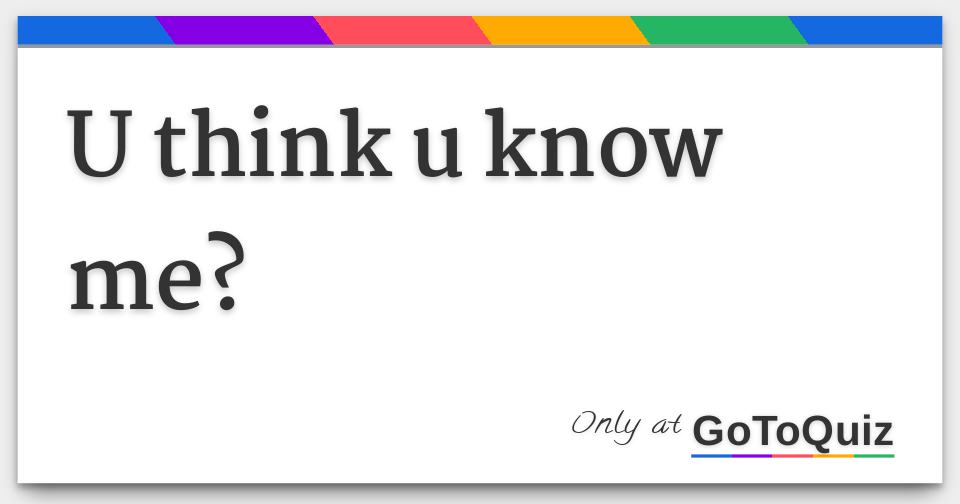 U think u know me?