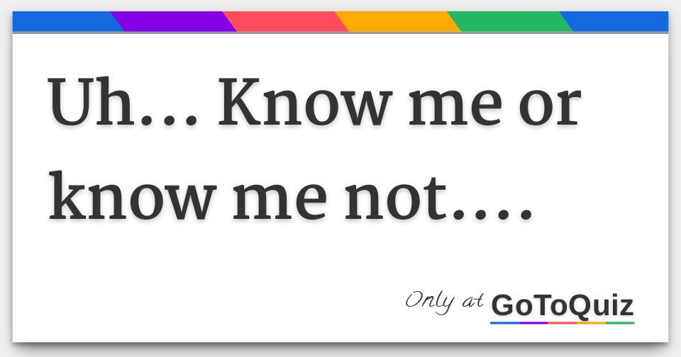 Results: Uh... Know me or know me not....