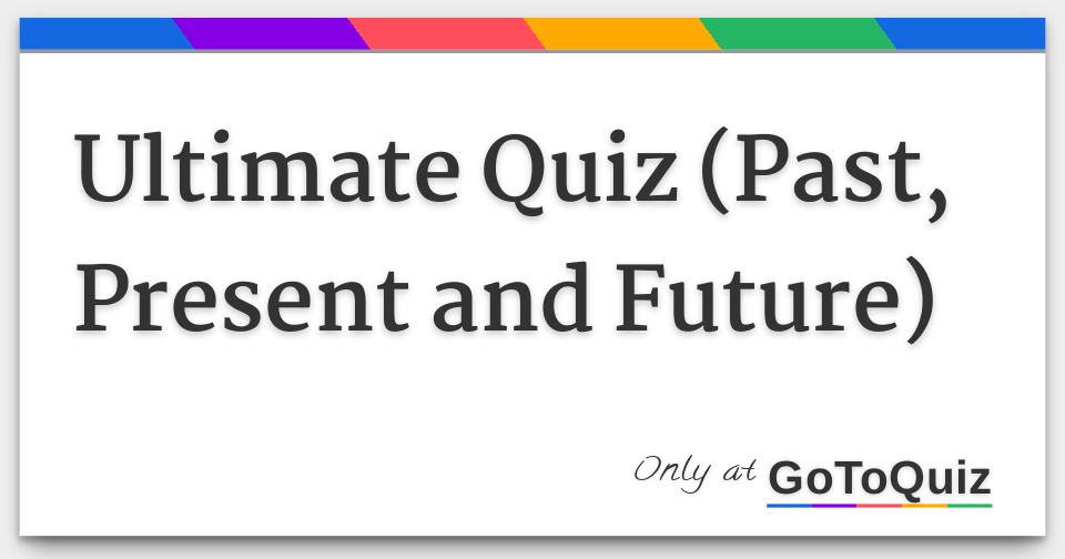 Ultimate Quiz (Past, Present and Future)