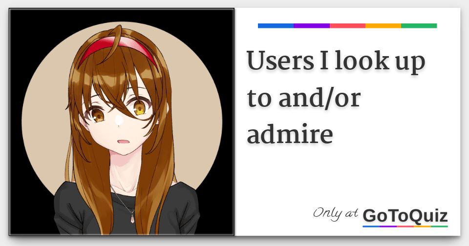 Users I look up to and/or admire Users I look up to and/or admire