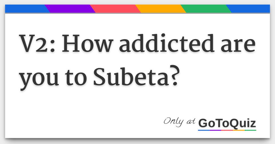 V2: How addicted are you to Subeta?