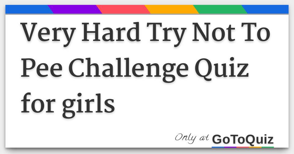 Very Hard Try Not To Pee Challenge Quiz for girls