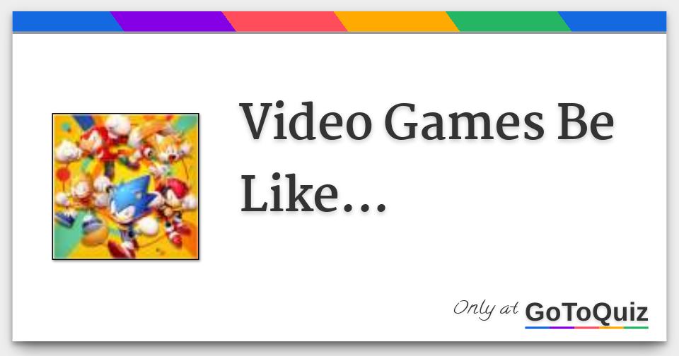 Video Games Be Like...