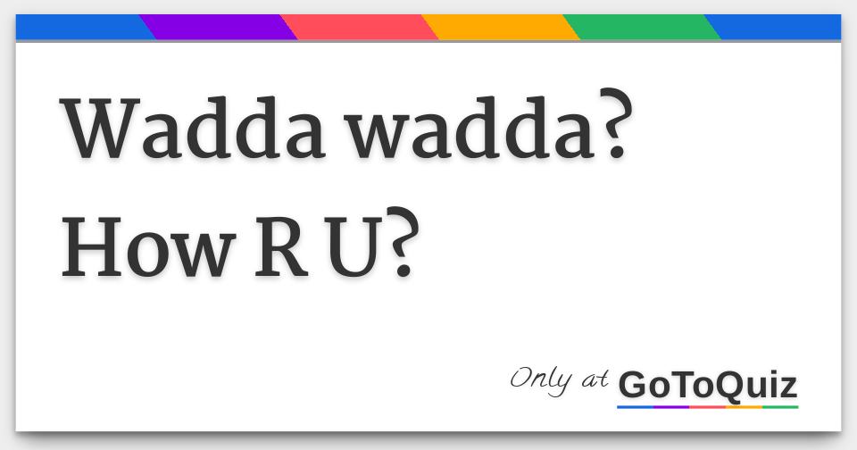 Wadda wadda? How R U?
